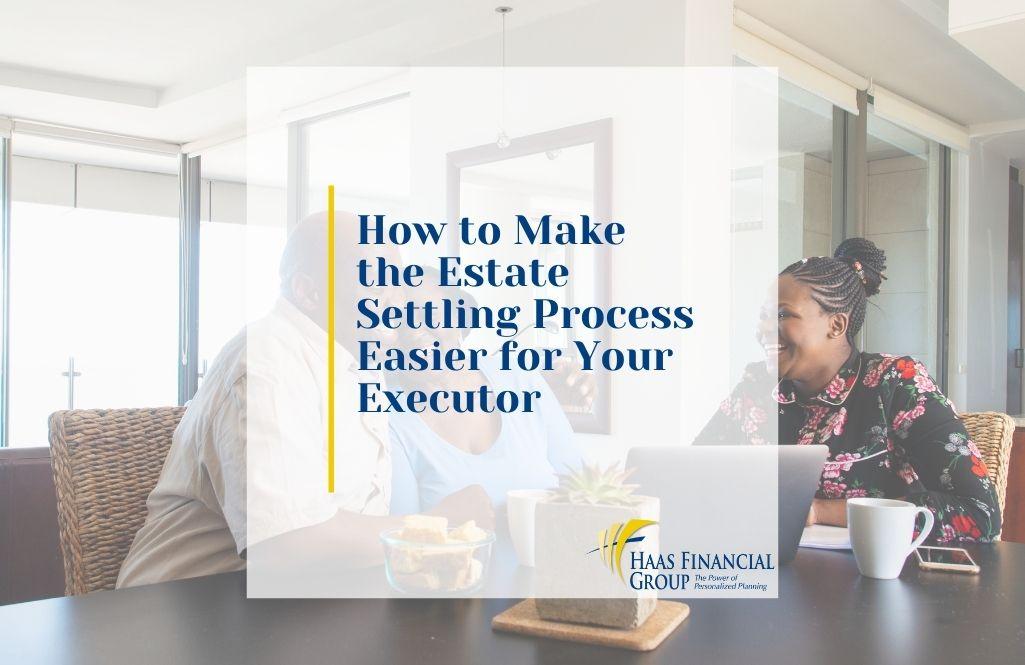 How to Make the Estate Settling Process Easier for Your Executor | Haas ...